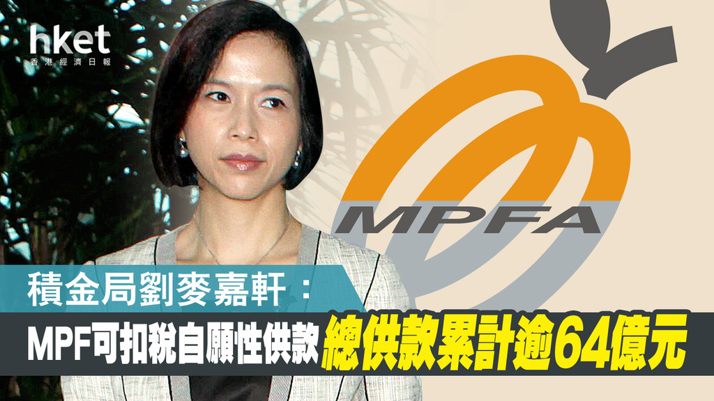 【MPF】積金局劉麥嘉軒：「可扣稅自願性供款」累計總供款額逾64億元 帳戶數目約6.2萬個