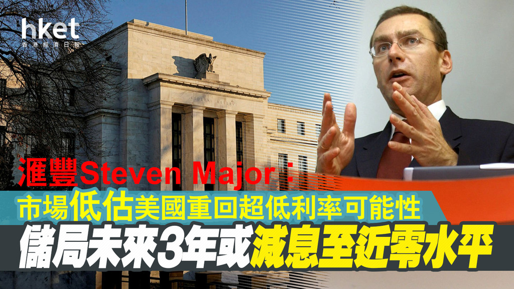 【美國加息】滙豐Steven Major︰市場低估美國重回超低利率可能性 聯儲局未來3年或減息至近零水平