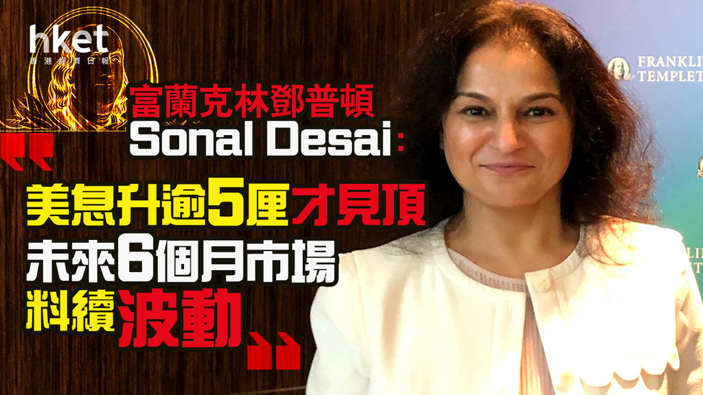 【大行看法】富蘭克林鄧普頓Sonal Desai：美息升逾5厘才見頂 未來6個月市場料續波動