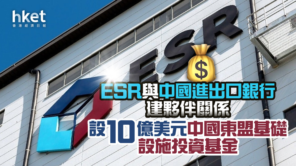 【物流地產股】ESR與中國進出口銀行建夥伴關係 設10億美元中國東盟基礎設施投資基金