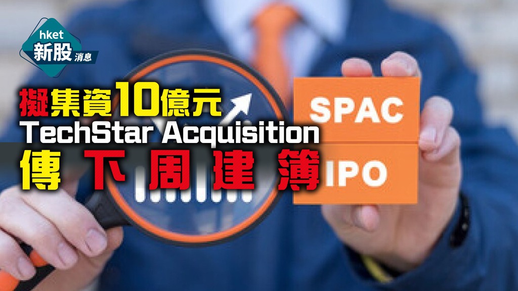 【新股IPO】TechStar Acquisition傳下周建簿 擬集資10億元