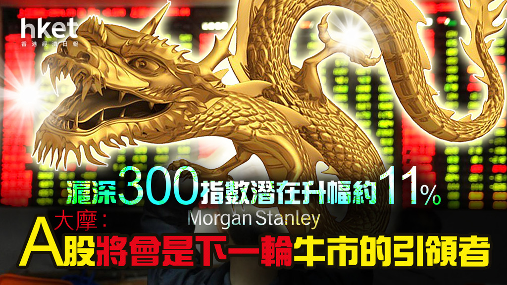 【大行報告】大摩：A股將會是下一輪牛市的引領者 料滬深300指數潛在升幅約11%