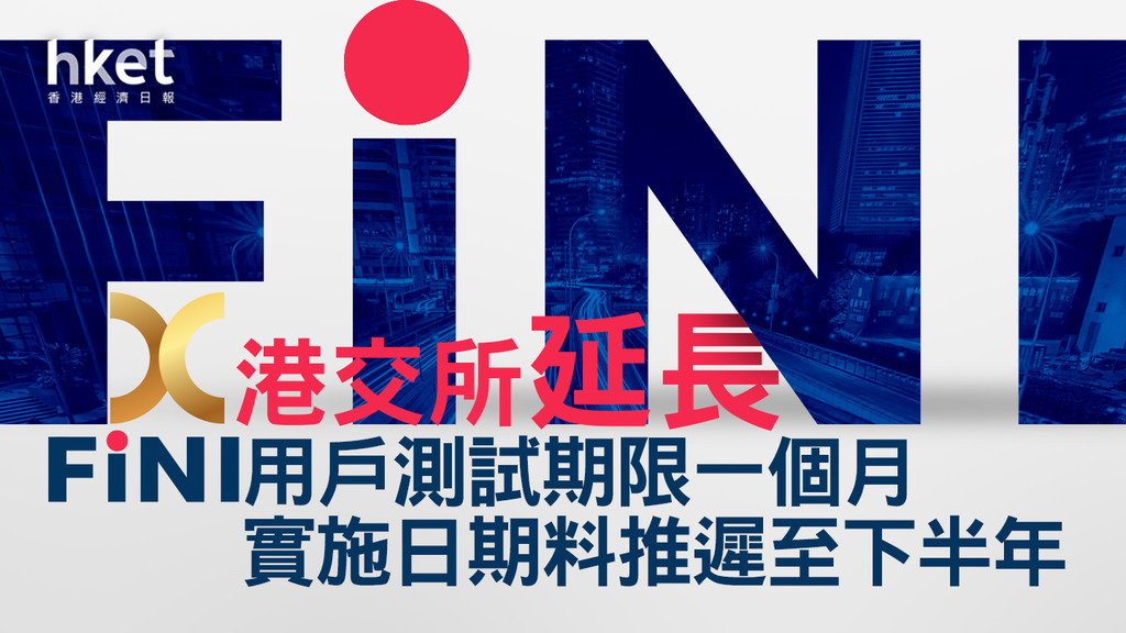 【新股IPO改革】港交所延長FINI用戶測試期限一個月 實施日期料推遲至下半年