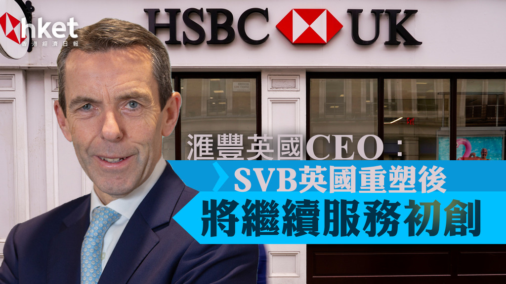 【HSBC滙豐】滙豐英國CEO：SVB英國重塑後將繼續服務初創 目標業務拓至全球