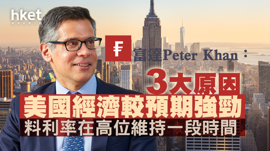 【美國加息】富達Peter Khan：3大原因美國經濟較預期強勁 料利率在高位維持一段時間
