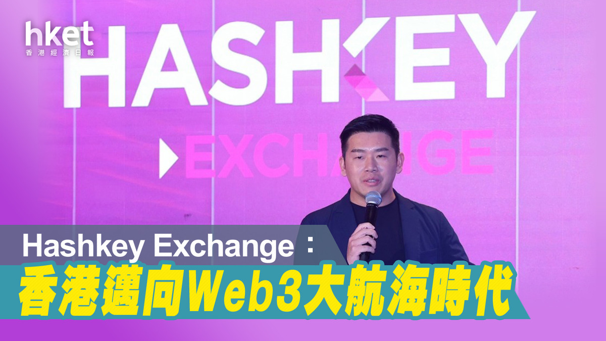 【虛擬資產】Hashkey Exchange：散戶交易系統上線 揚言香港邁向Web3大航海時代 目標今年全球註冊用戶至少50萬