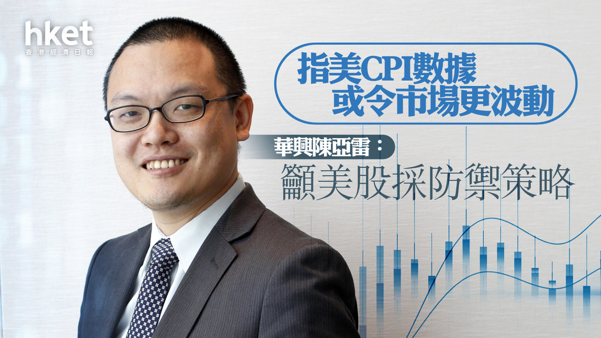 【大行看法】華興資本陳亞雷：美國經濟已入轉捩點、CPI數據或令市場更波動 籲美股採防禦策略
