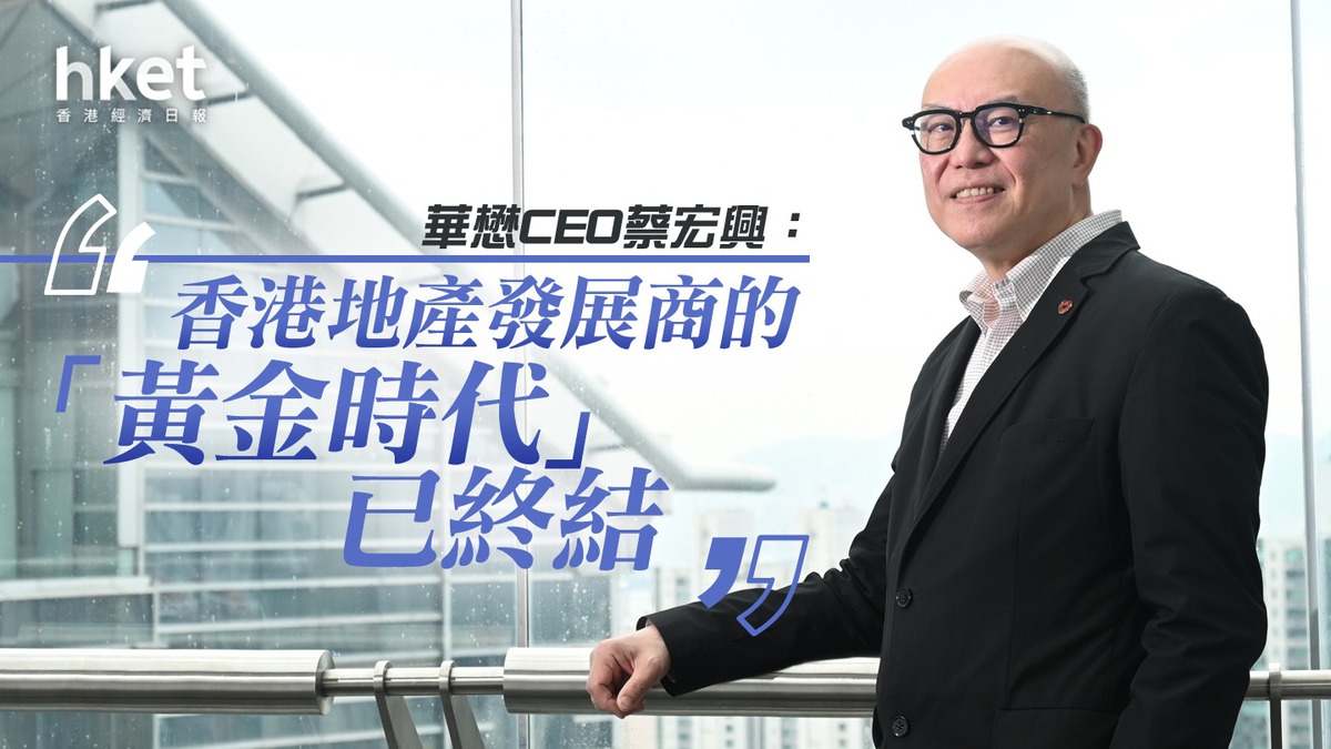 【香港樓市】華懋CEO蔡宏興：香港地產發展商的「黃金時代」已終結 因港府更積極增加供應
