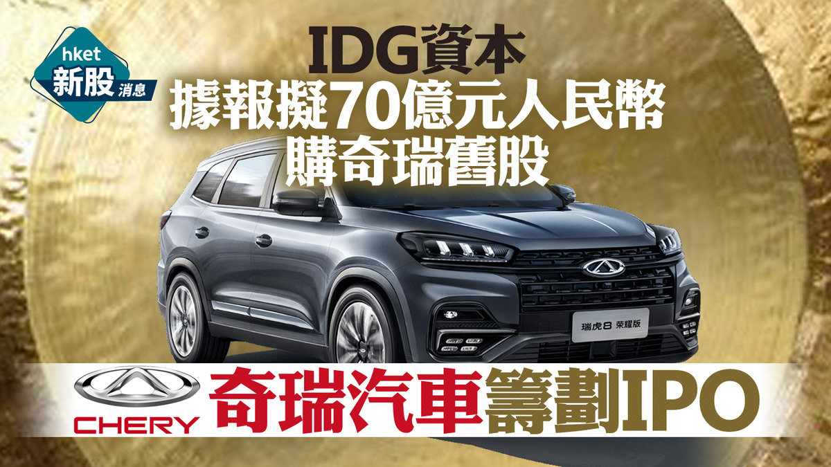 【新股IPO】IDG資本據報擬70億元人民幣購奇瑞舊股 奇瑞汽車籌劃IPO