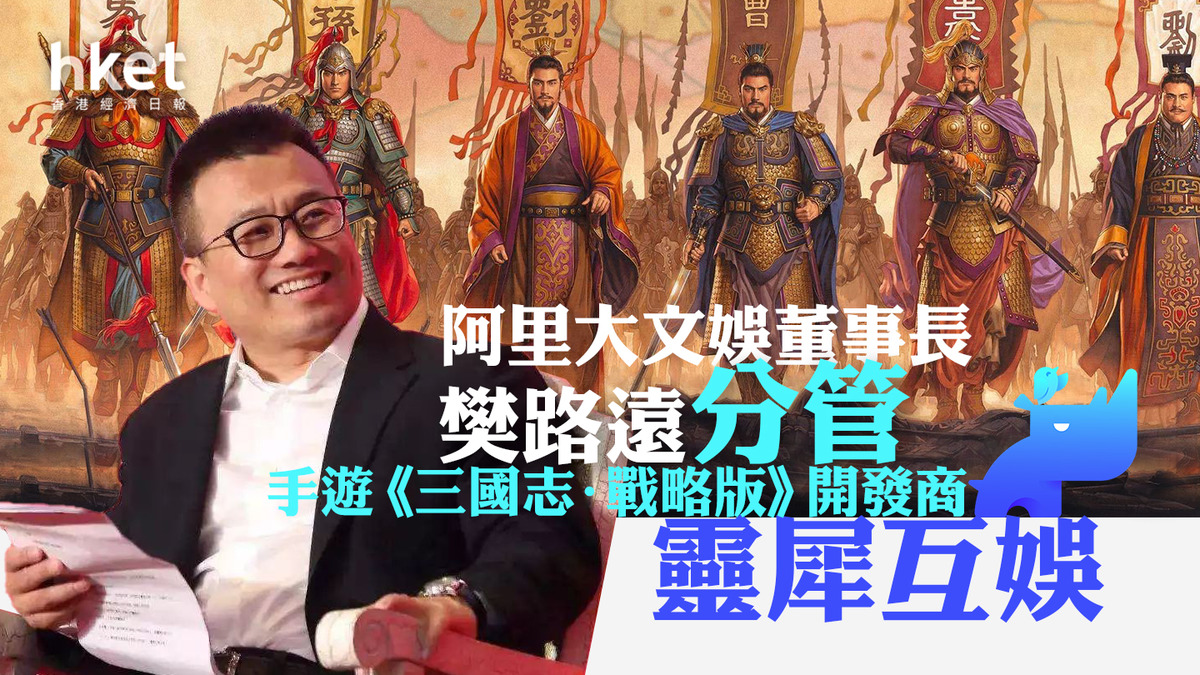 【阿里巴巴9988】阿里大文娛董事長兼CEO樊路遠分管遊戲商「靈犀互娛」 後者曾開發手遊《三國志·戰略版》