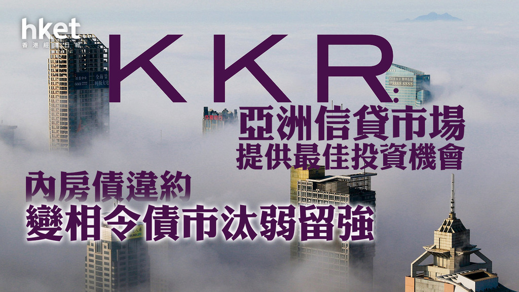 中國債市｜KKR：亞洲信貸市場提供最佳投資機會 內房債違約變相令債市汰弱留強