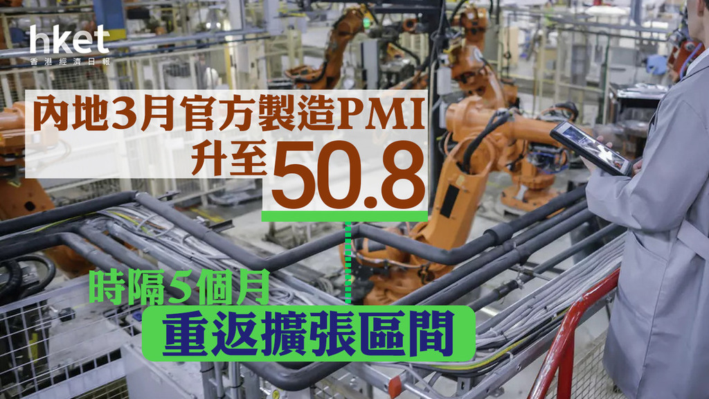 內地3月官方製造PMI升至50.8 時隔5個月重返擴張區間
