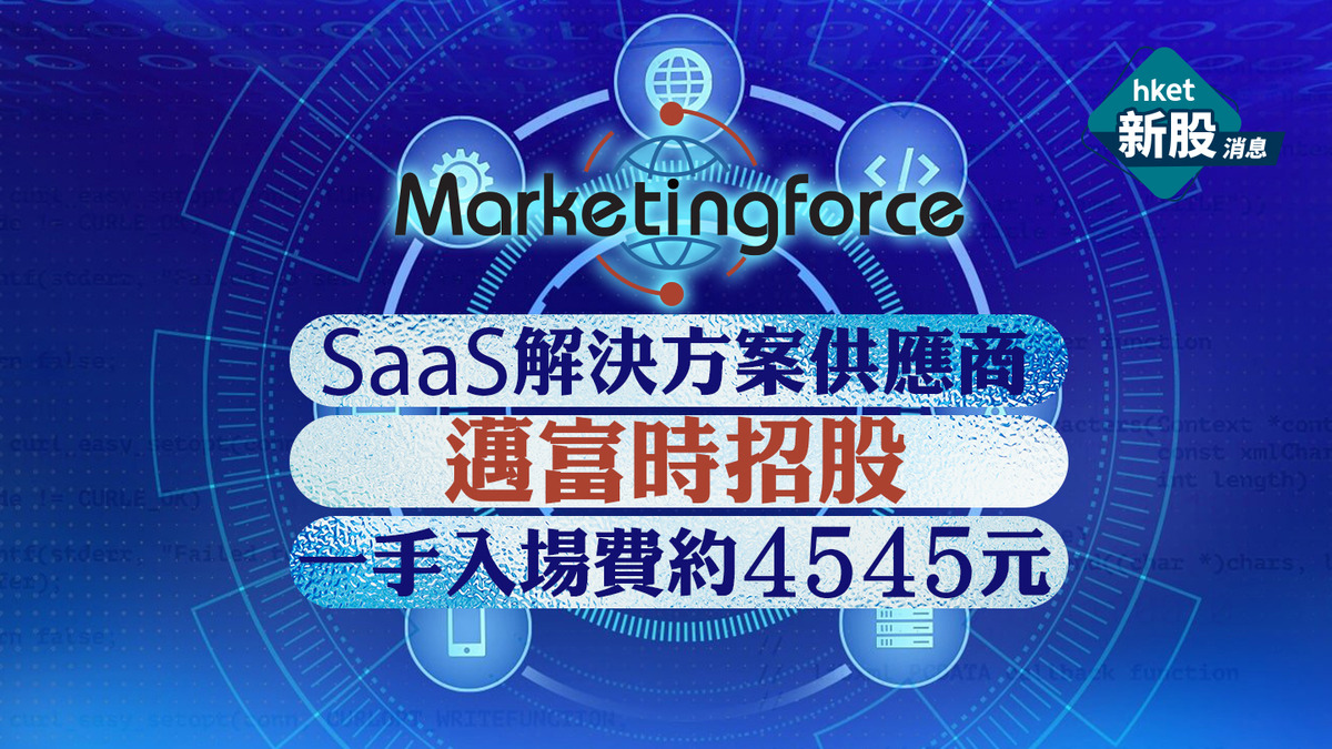新股IPO｜SaaS解決方案供應商邁富時2556招股、一手入場費約4545元 首日孖展未足額