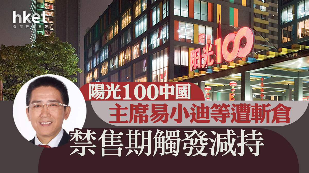 內房危機｜陽光100中國主席易小迪等遭斬倉 禁售期觸發減持