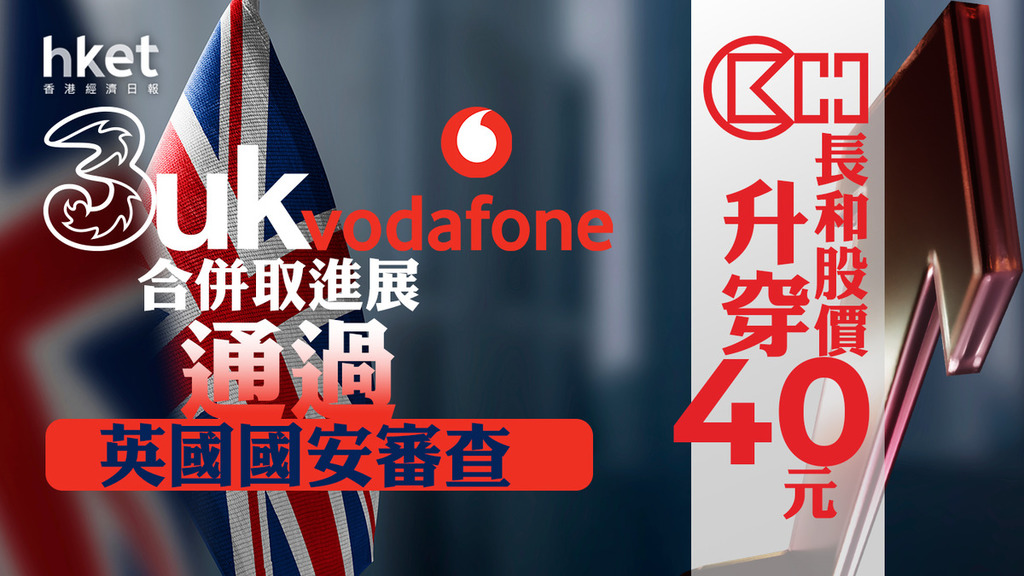 長和併購｜3UK、Vodafone合併取進展、通過英國國安審查 長和股價升穿40元
