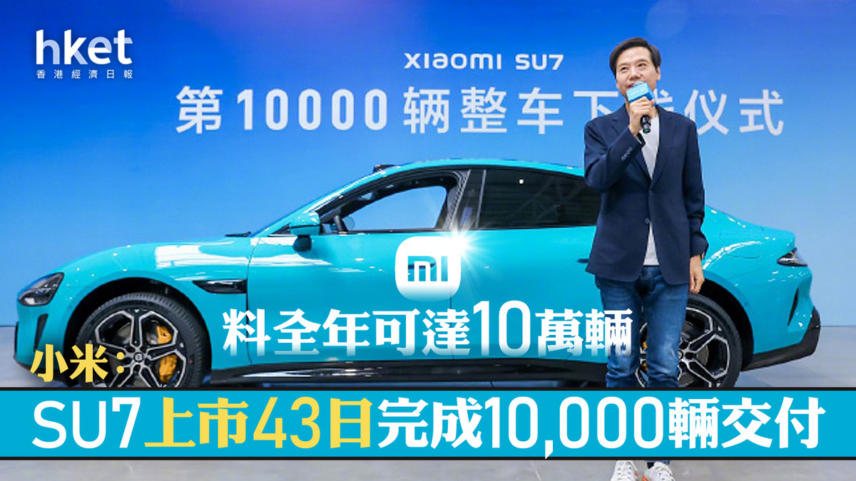 小米1810｜小米：SU7上市43日完成10,000輛交付 料全年可達10萬輛