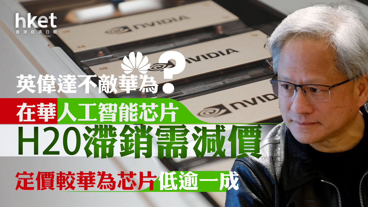 NVDA｜英偉達在華人工智能芯片H20滯銷需減價 定價較華為芯片低逾一成