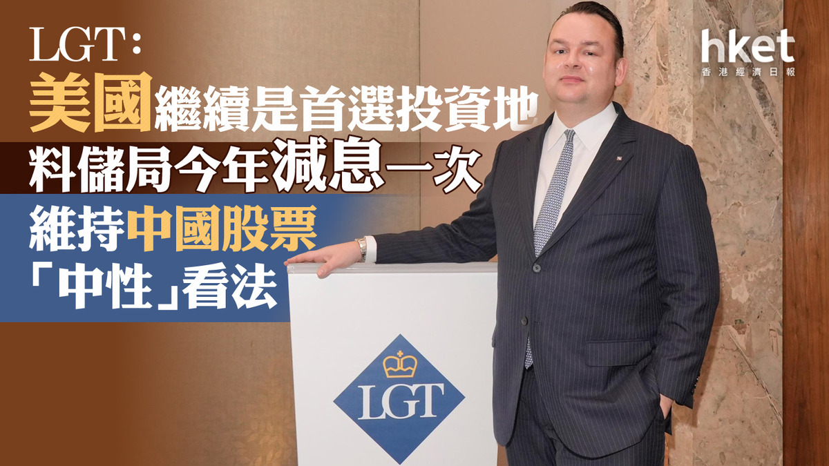 大行看法｜LGT：美國繼續是首選投資地 料儲局今年減息一次 維持中國股票「中性」看法