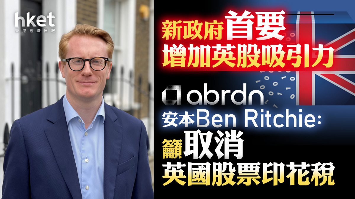 英國大選｜安本Ben Ritchie：英國新政府首要增加英股吸引力 籲取消股票印花稅