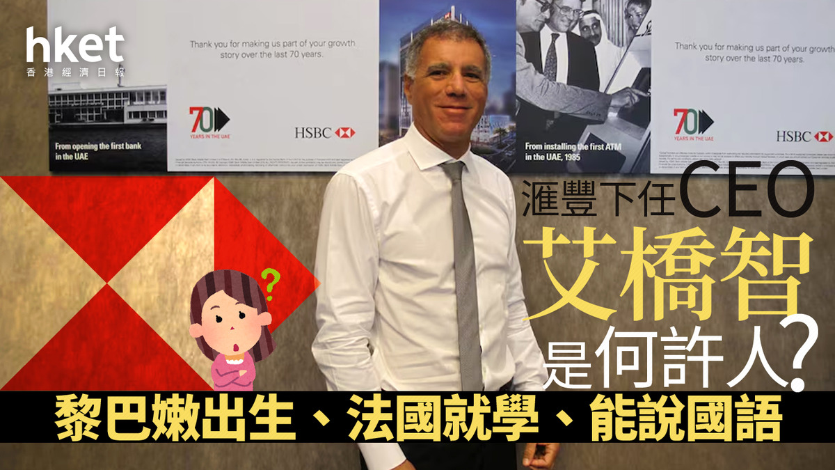 HSBC滙豐｜滙豐下任CEO艾橋智是何許人？ 黎巴嫩出生、法國就學、能說國語