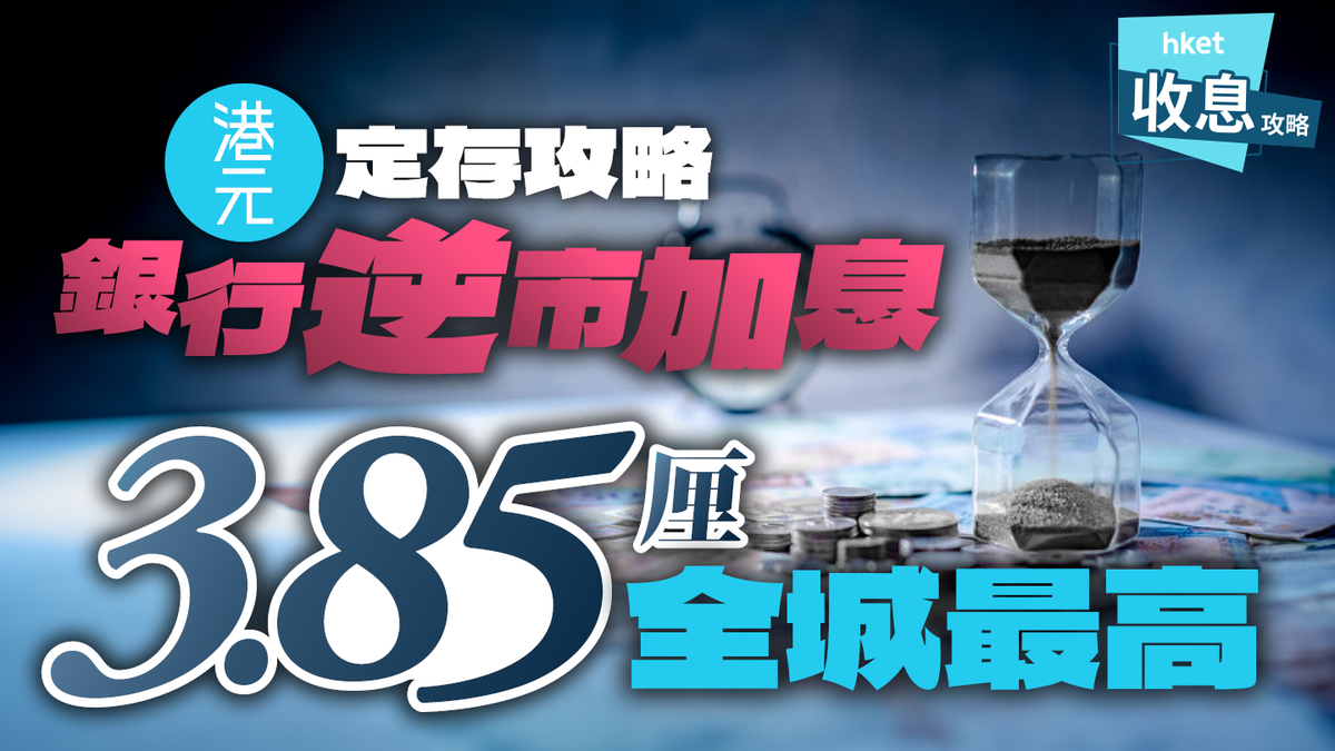 港元定期存款 再有2銀行逆市加息 3.85厘全城最高 搶長期資金