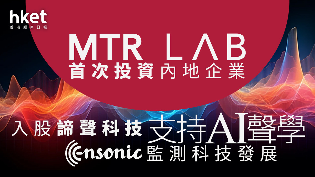 港鐵66｜MTR Lab首次投資內地企業 入股諦聲科技支持AI聲學監測科技發展