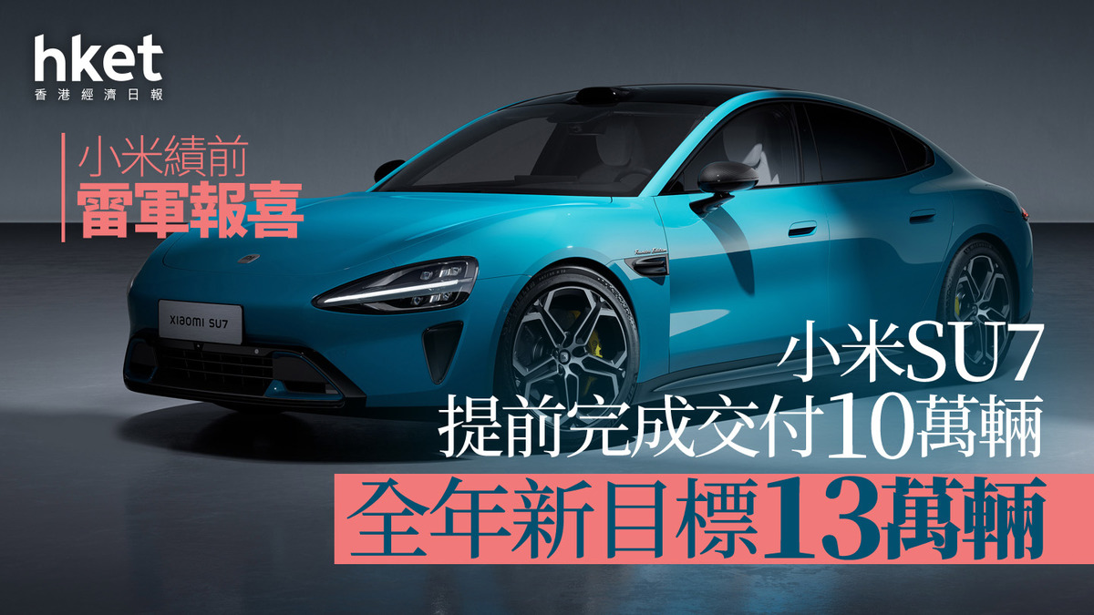 小米1810｜小米績前雷軍報喜 小米SU7提前完成交付10萬輛 全年新目標13萬輛