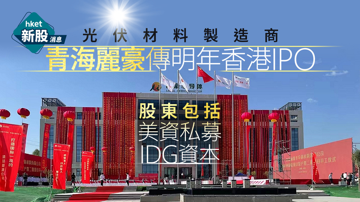 新股IPO｜光伏材料製造商青海麗豪傳明年香港IPO 股東包括美資私募IDG資本