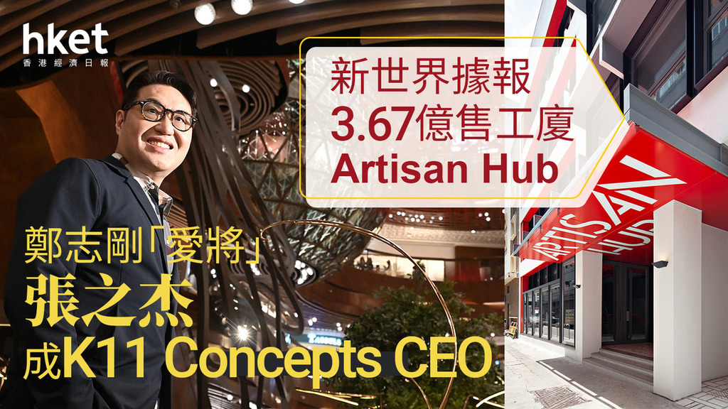 新世界賣產｜新世界據報3.67億售Artisan Hub 鄭志剛愛將張之杰成K11 Concepts CEO