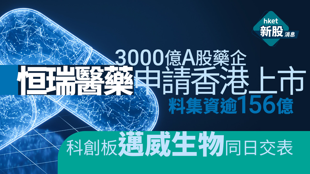 新股IPO｜3000億A股藥股恒瑞醫藥申請香港上市、料集資逾156億 科創板邁威生物同日交表