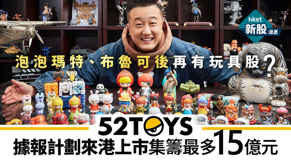 新股IPO｜泡泡瑪特、布魯可後再有玩具股？ 52TOYS據報計劃來港上市集籌最多15億元