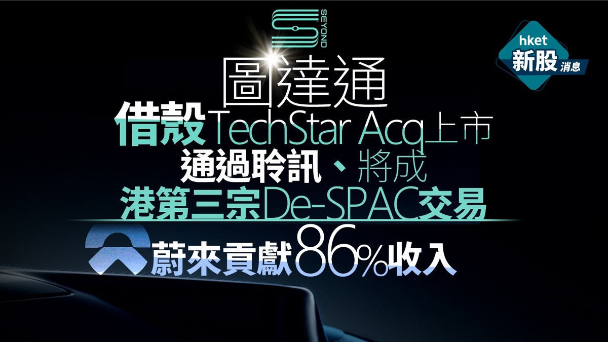 DeSPAC｜圖達通借殼TechStar Acq上市通過聆訊、將成港第三宗De-SPAC交易 蔚來貢獻86%收入
