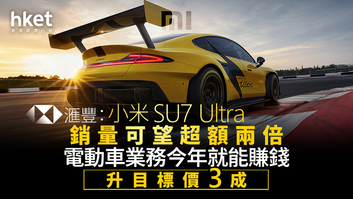 1810大行報告｜滙豐：小米 SU7 Ultra銷量可望超額兩倍、電動車業務今年就能賺錢 升目標價3成