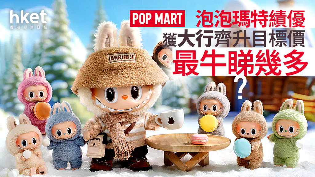 9992大行報告｜泡泡瑪特績優獲大行齊升目標價 最牛睇幾多？