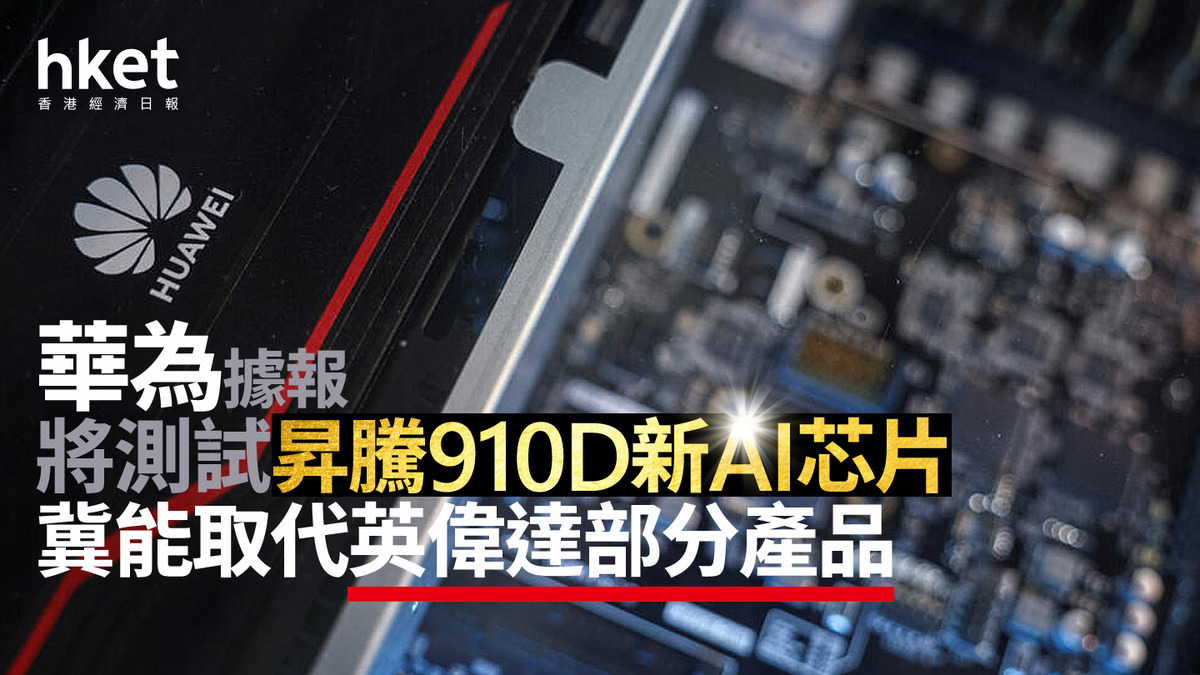 芯片大戰｜WSJ：華為將測試昇騰910D新AI芯片 冀能取代英偉達部分產品