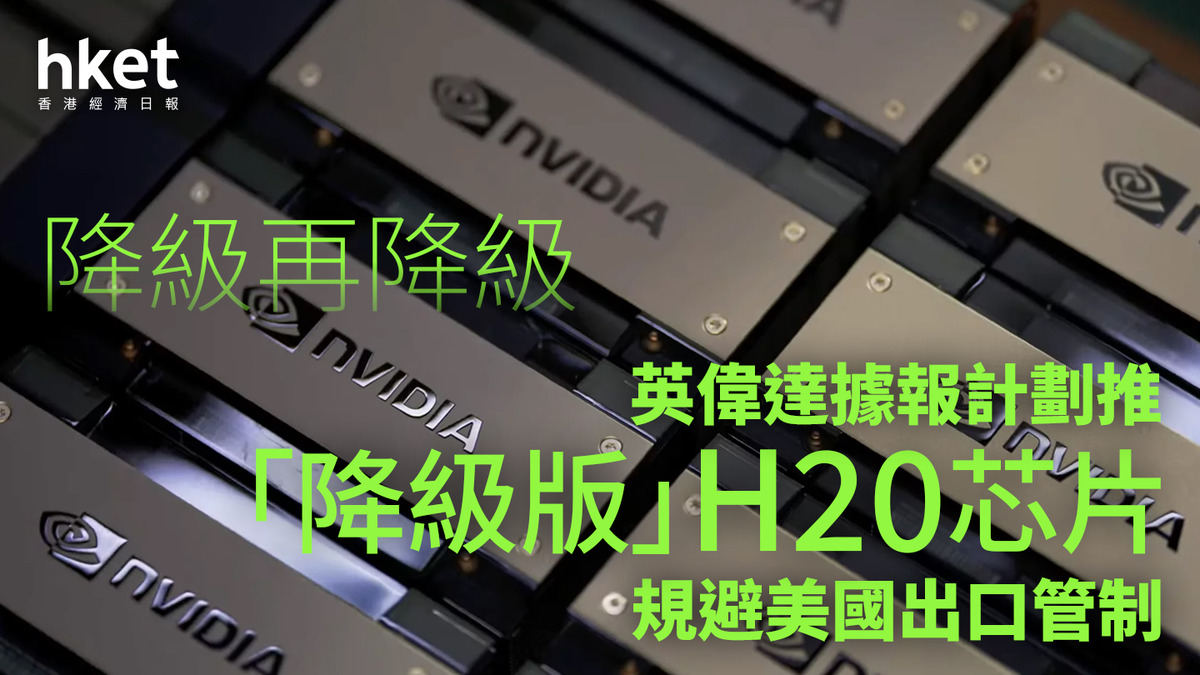 NVDA｜降級再降級 英偉達據報計劃推「降級版」H20芯片 規避美國出口管制