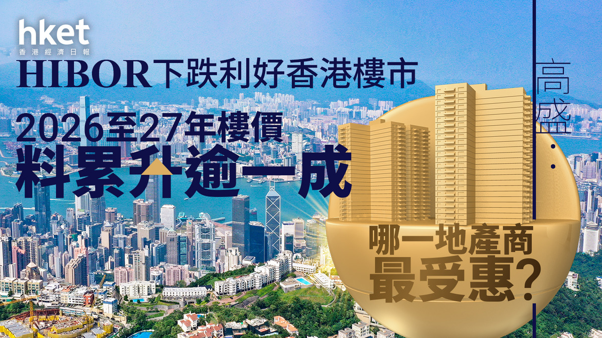 HIBOR大行報告｜高盛對香港樓市更樂觀 2026至27年樓價料累升逾一成 哪一地產商最受惠？