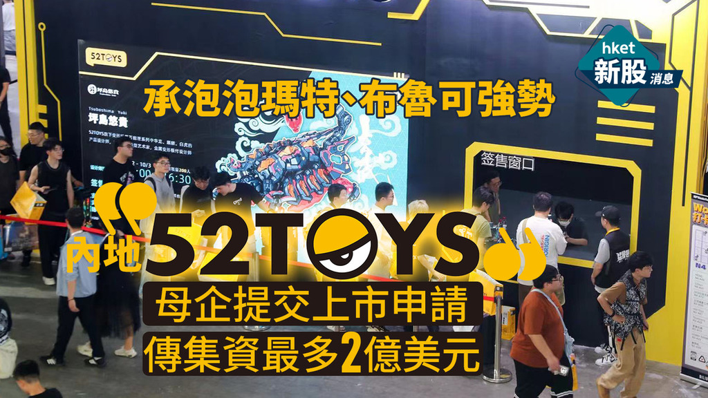 新股IPO｜繼泡泡瑪特、布魯可後再有玩具股？ 「52TOYS」母企提交上市申請、傳集資最多2億美元