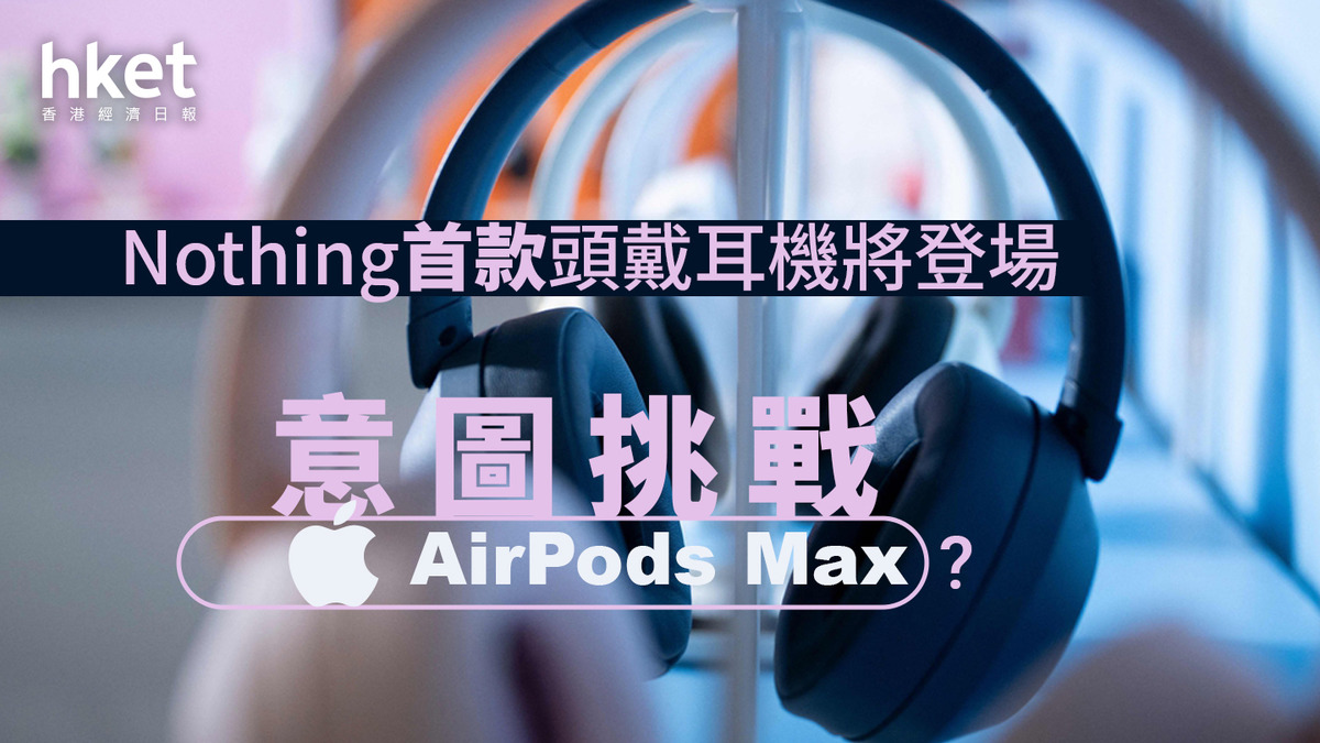 Nothing新品｜Nothing進軍頭戴耳機市場 聯手KEF調音、性價比挑戰AirPods Max