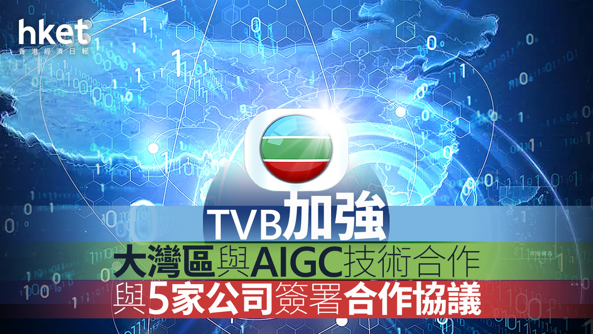 TVB｜TVB加強大灣區與AIGC技術合作 與5家公司簽署合作協議