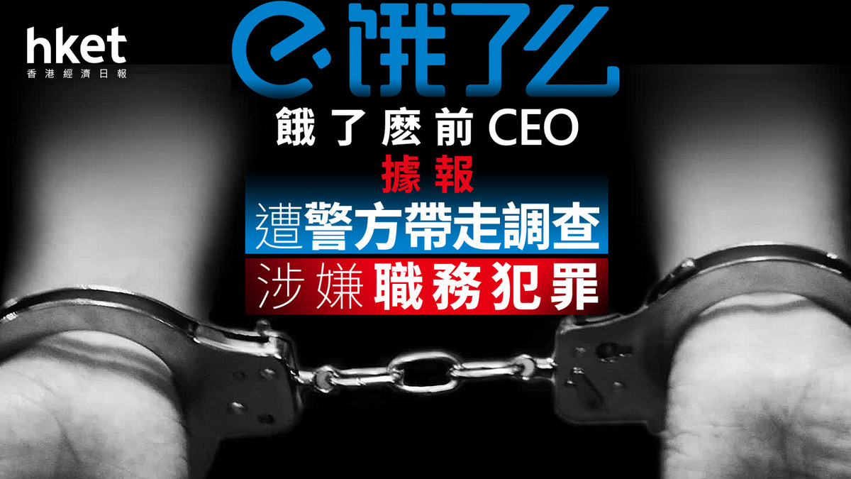 阿里巴巴9988｜餓了麽前CEO據報遭警方帶走調查 涉嫌職務犯罪