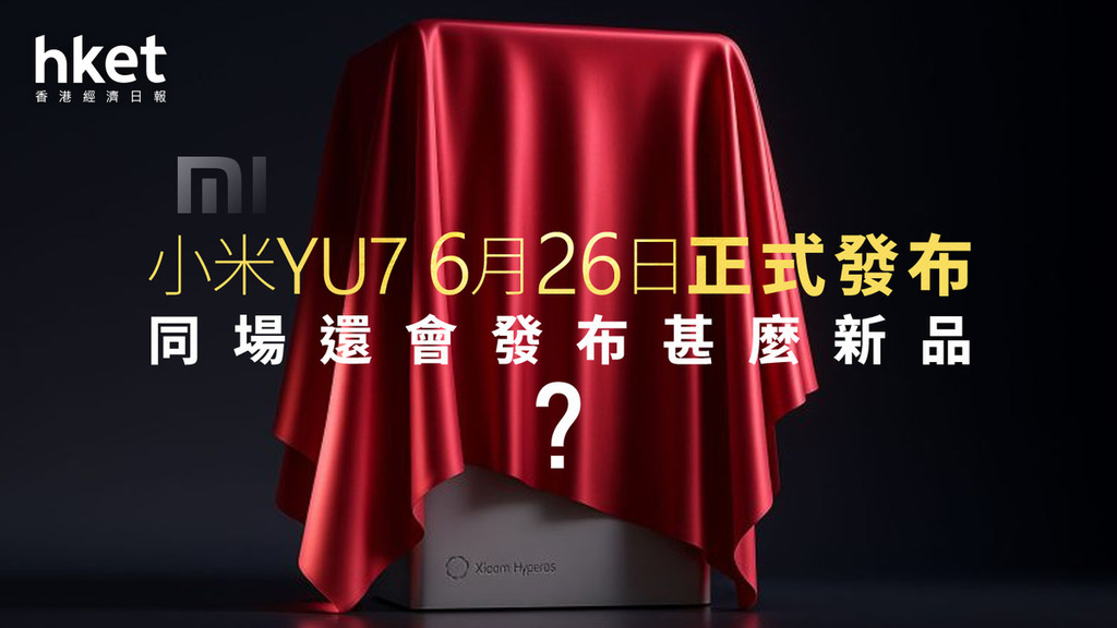 1810｜小米YU7料6.26公布售價 雷軍：不做6座因不是平庸方盒子 同場發布Xiaomi Flip2、下一代個人智能設備