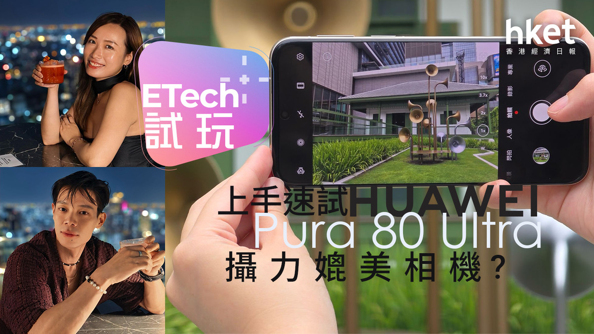 ETech試玩｜華為Pura 80 Ultra實測 日夜攝力都相當驚人？（多圖＋有片）
