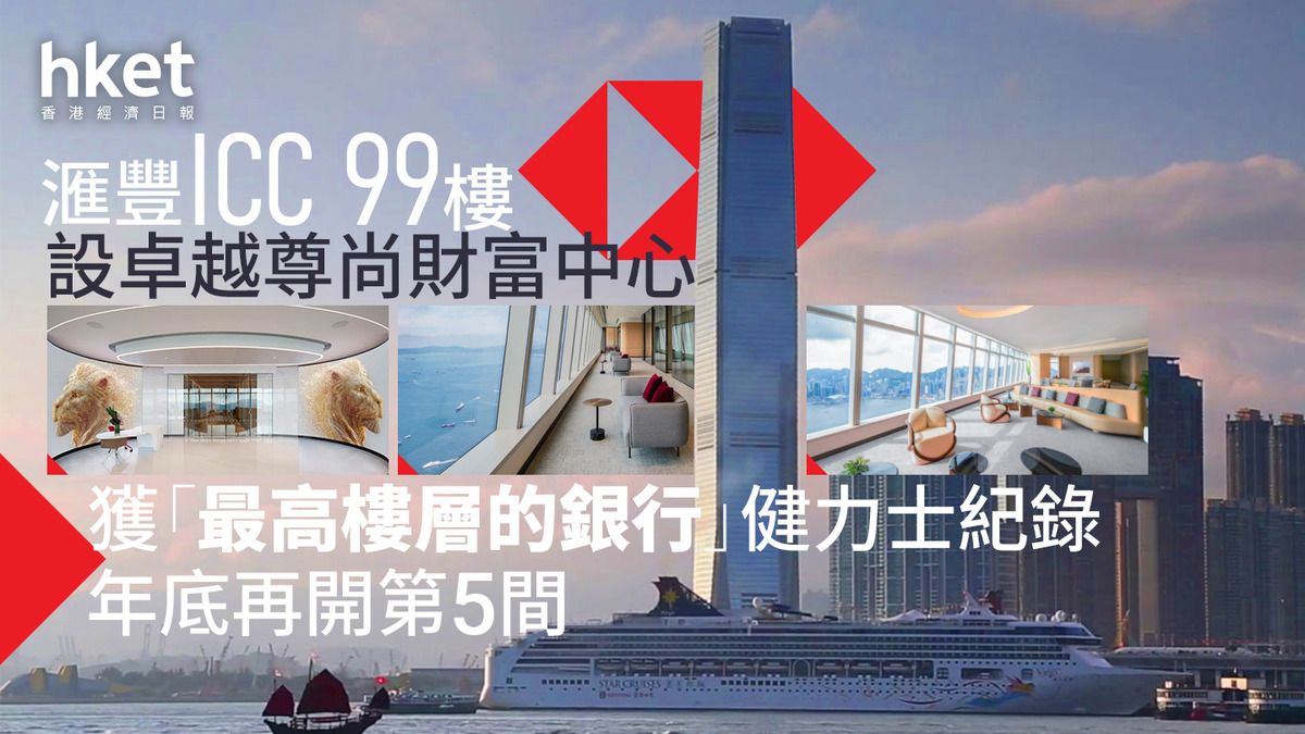 HSBC健力士｜滙豐ICC 99樓設「全球最高樓層的銀行」 年底再開第5間卓越尊尚財富中心（圖集）