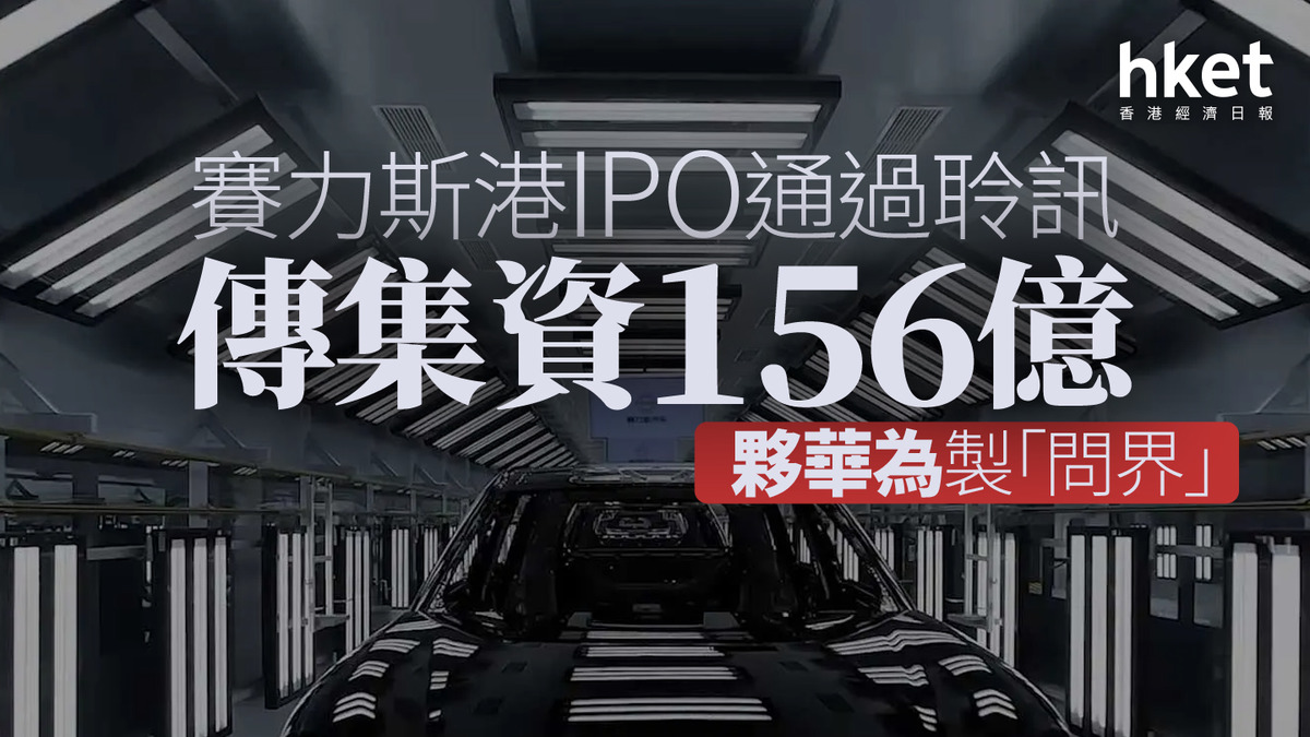 新股IPO｜消息：賽力斯最早下周一招股、傳集資最多156億 夥華為製「問界」、A股年內累升18%