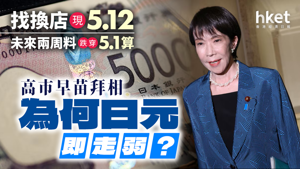 日圓兌換｜高市早苗拜相 為何日元即走弱？找換店現5.12 未來兩周料跌穿5.1算