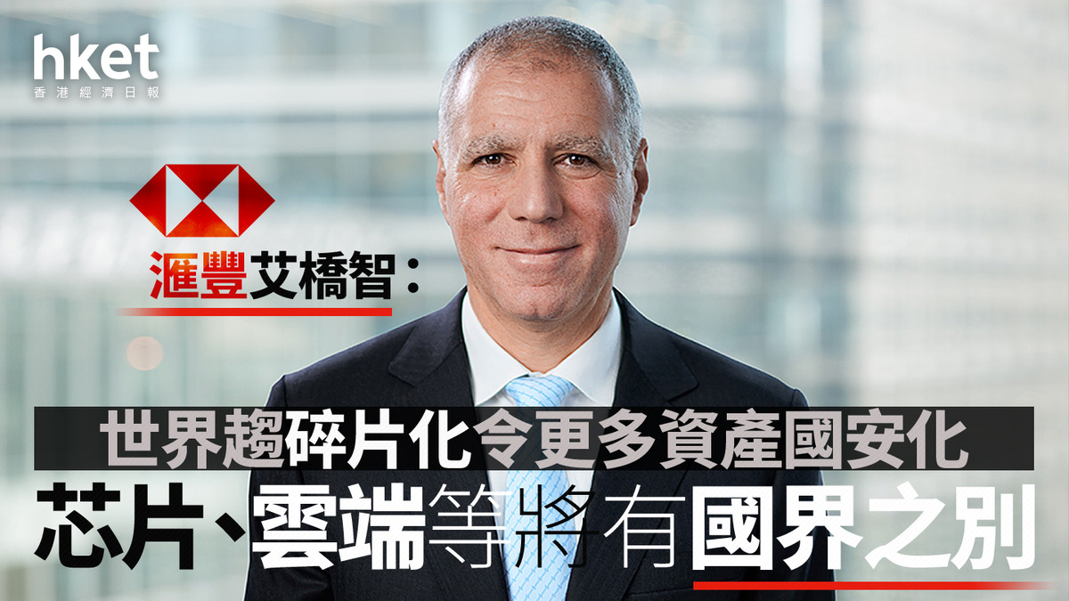 HSBC｜滙豐艾橋智：世界趨碎片化令更多資產國安化 芯片、雲端等將有國界之別