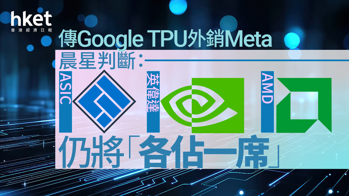 AI芯片大戰｜傳Google TPU外銷Meta 晨星判斷：ASIC、英偉達、AMD仍將「各佔一席」
