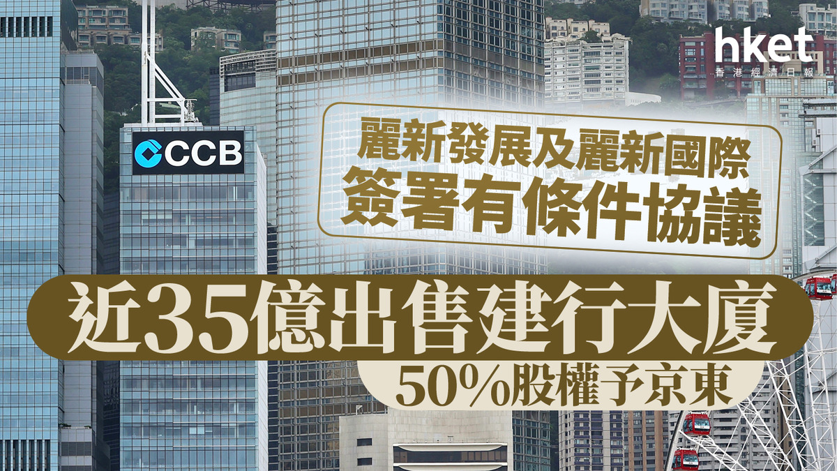 林建岳旗下｜麗新發展及麗新國際簽署有條件協議 近35億出售建行大廈50%股權予京東
