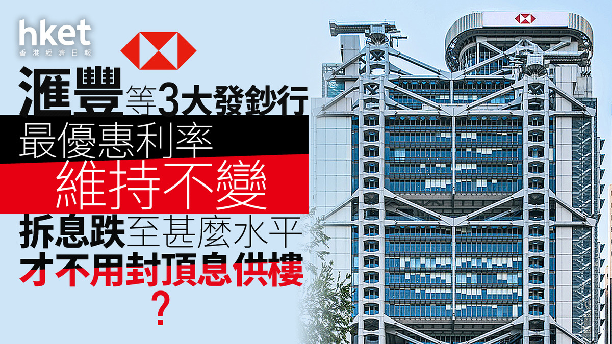最優惠利率｜滙豐等3大發鈔行最優惠利率維持不變 拆息跌至甚麼水平才不用封頂息供樓？